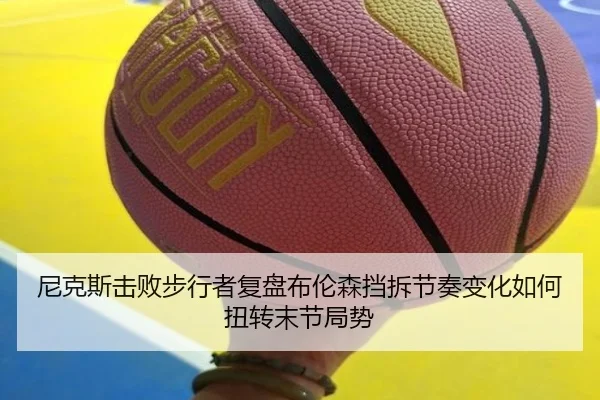 尼克斯击败步行者复盘布伦森挡拆节奏变化如何扭转末节局势 - c7
